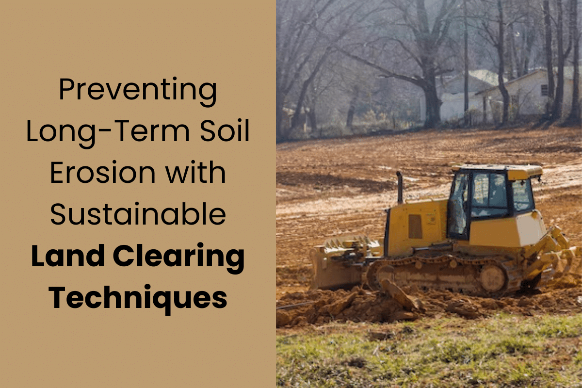 How to Prevent Long-Term Soil Erosion with Sustainable Land Clearing ...